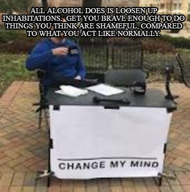 Meme Maker - All alcohol does is loosen up inhabitations. Get you brave ...