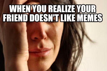 Meme Maker - When you realize your friend doesn't like memes Meme ...