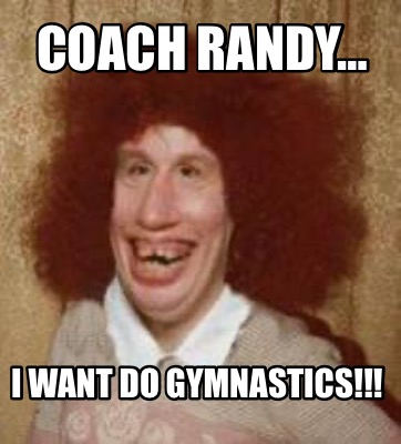 Meme Maker - Coach Randy… I want do gymnastics!!! Meme Generator!
