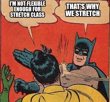 Meme Maker - I'm not flexible enough for stretch class That's WHY we stretch Meme Generator!