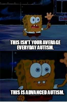 Meme Maker - This isn't your average everyday autism. this is advanced ...