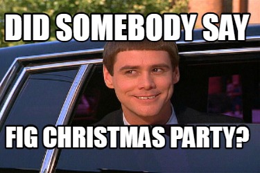 Meme Maker - Did somebody say FIG CHRISTMAS PARTY? Meme Generator!