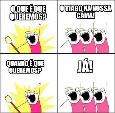 Meme Maker - O que é que queremos? Quando é que queremos? O Tiago na ...