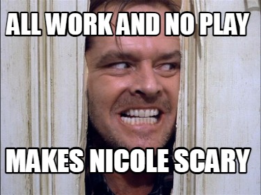 Meme Maker - ALL WORK AND NO PLAY MAKES NICOLE SCARY Meme Generator!