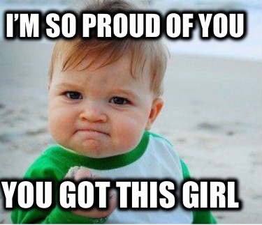 Meme Maker - I’m so proud of you You got this girl Meme Generator!