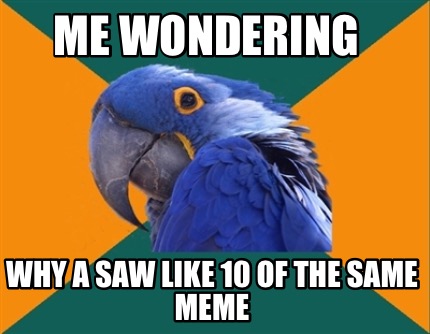 Meme Maker - Me wondering Why a saw like 10 of the same meme Meme ...