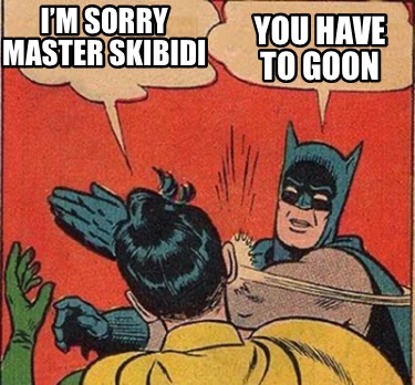Meme Maker - You have to goon I’m sorry master skibidi Meme Generator!