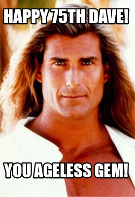 Meme Maker - Happy 75th Dave! You ageless Gem! Meme Generator!