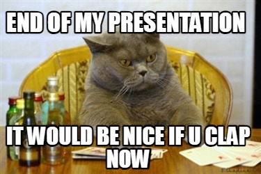 Meme Maker - END OF MY PRESENTATION IT WOULD BE NICE IF U CLAP NOW Meme ...