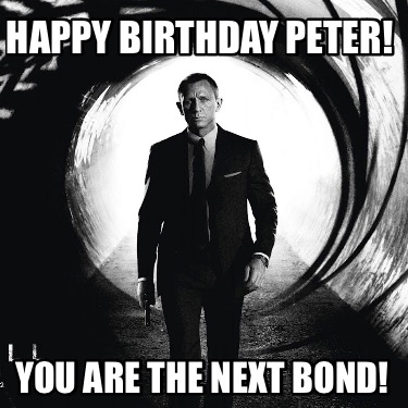 Meme Maker - Happy Birthday Peter! You are the next Bond! Meme Generator!