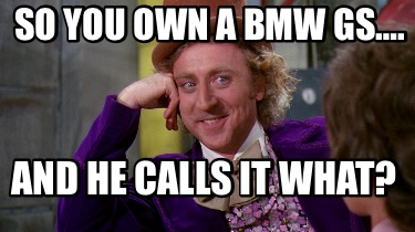 Meme Maker - So you own a BMW GS…. And he calls it WHAT? Meme Generator!