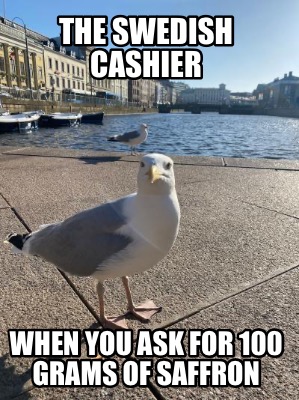 Meme Maker - THE SWEDISH CASHIER WHEN YOU ASK FOR 100 GRAMS OF SAFFRON ...