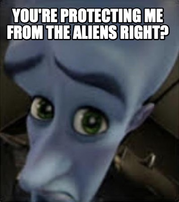 Meme Maker - YOU'RE PROTECTING ME FROM THE ALIENS RIGHT? Meme Generator!