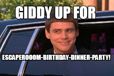 Meme Maker - Giddy up for Escaperooom-Birthday-Dinner-party! Meme ...