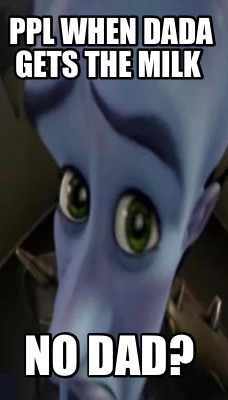 Meme Maker - Ppl when dada gets the milk No dad? Meme Generator!