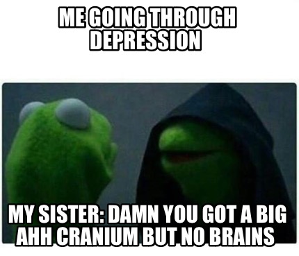 Meme Maker - Me going through depression My sister: damn you got a big ...