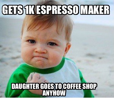 Meme Maker - Gets 1k espresso maker Daughter goes to coffee shop anyhow ...