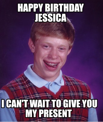 Meme Maker - Happy birthday jessica I Can't wait to give you my present ...
