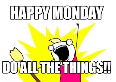 Meme Maker - HAPPY MONDAY DO ALL THE THINGS!! Meme Generator!