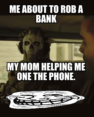 Meme Maker - me about to rob a bank my mom helping me one the phone ...