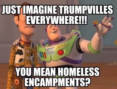 Meme Maker - Just Imagine TrumpVilles Everywhere!!! You mean Homeless ...