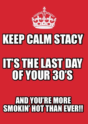 Meme Maker - Keep Calm Stacy It’s the last day of your 30’s And you’re ...