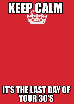 Meme Maker - KEEP CALM IT’S THE LAST DAY OF YOUR 30’S Meme Generator!