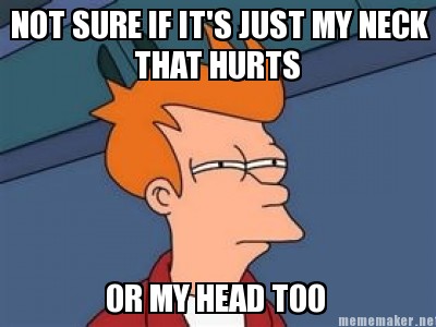 Meme Maker - NOT SURE IF IT'S JUST MY NECK THAT HURTS OR MY HEAD TOO ...